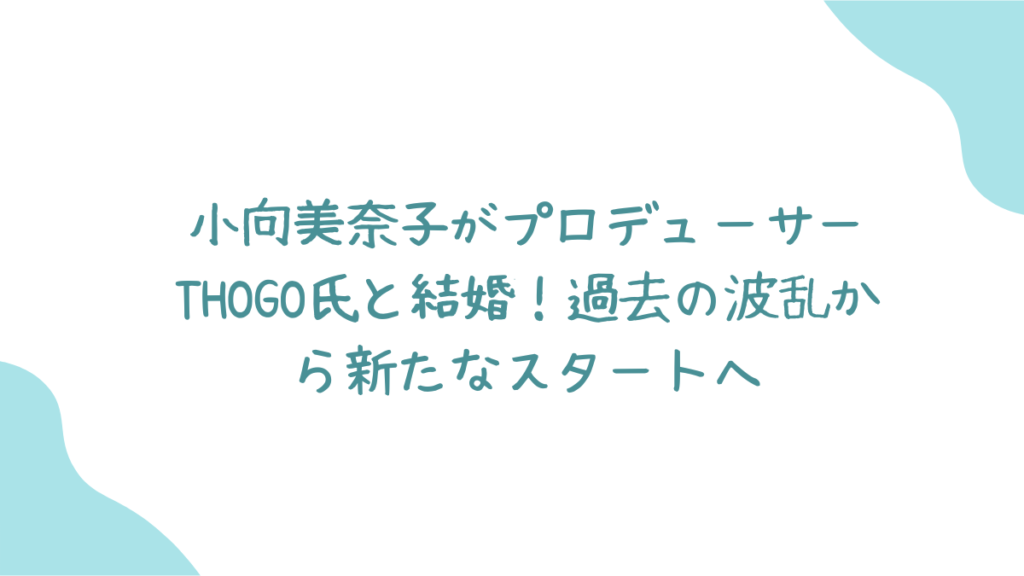 小向美奈子がプロデューサーTHOGO氏と結婚！過去の波乱から新たなスタートへ - 村上陽介のトレンドウォッチ